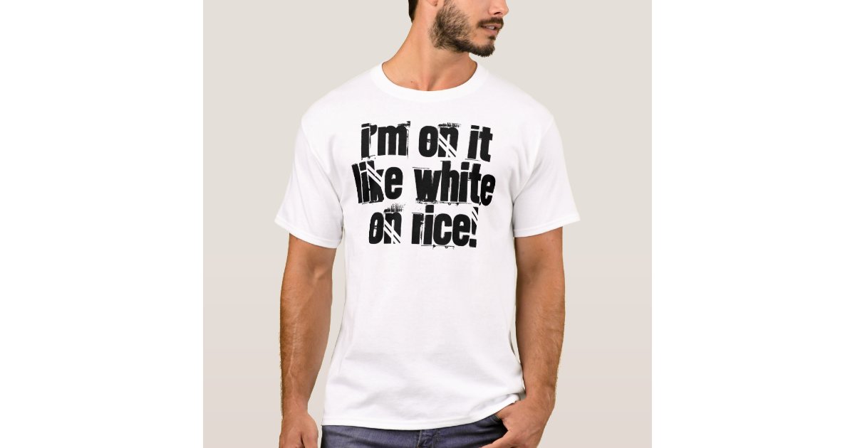 I'M ON IT LIKE WHITE ON RICE! T-Shirt | Zazzle
