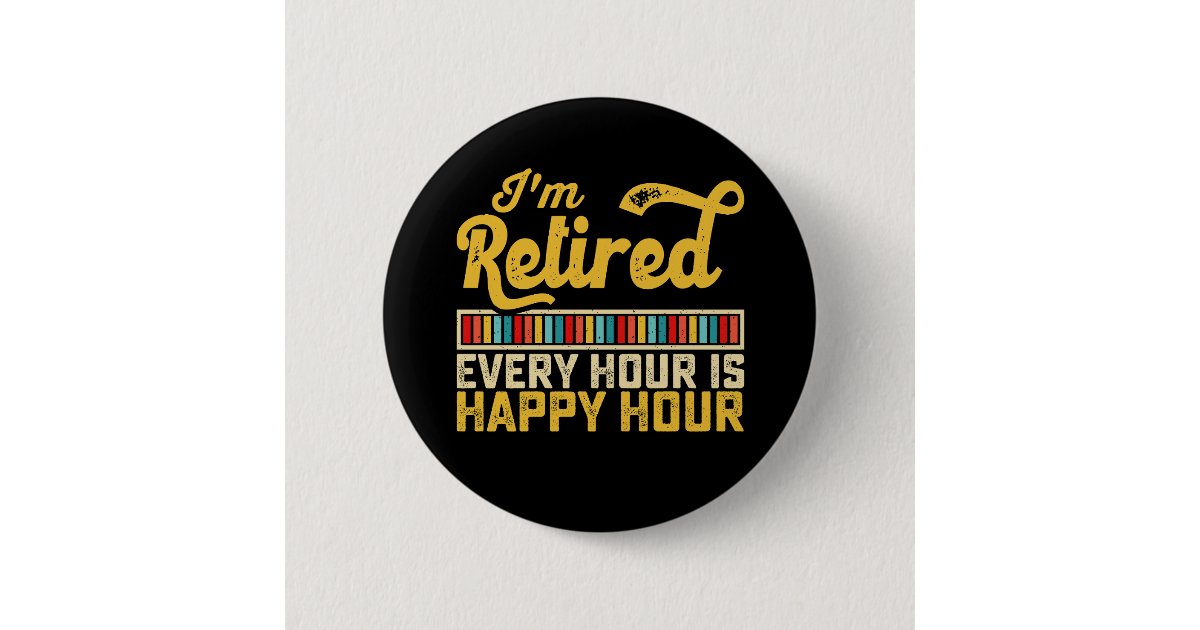 I'm Retired Every Hour Is Happy Hour Button | Zazzle