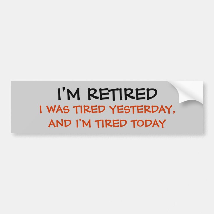 I'M RETIRED, I WAS TIRED YESTERDAY, AND I'M TIR... BUMPER STICKER | Zazzle