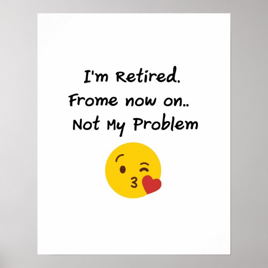 I'm Retired-Not My Problem Funny Gifts Retiremen Poster | Zazzle.com