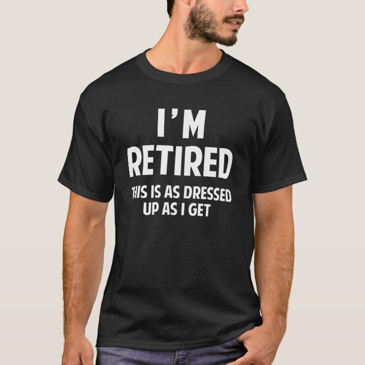 I'm Retired This Is As Dressed Up As I Get T-Shirt | Zazzle