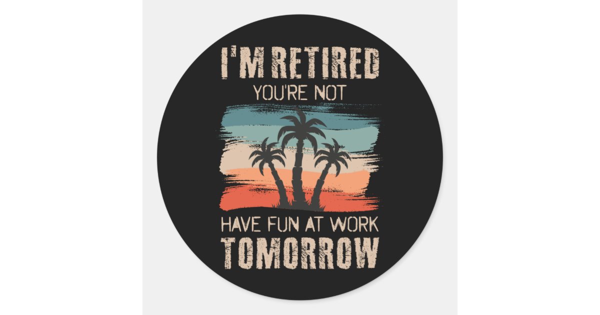 I'm retired you're not Have fun at work tomorrow Classic Round Sticker ...