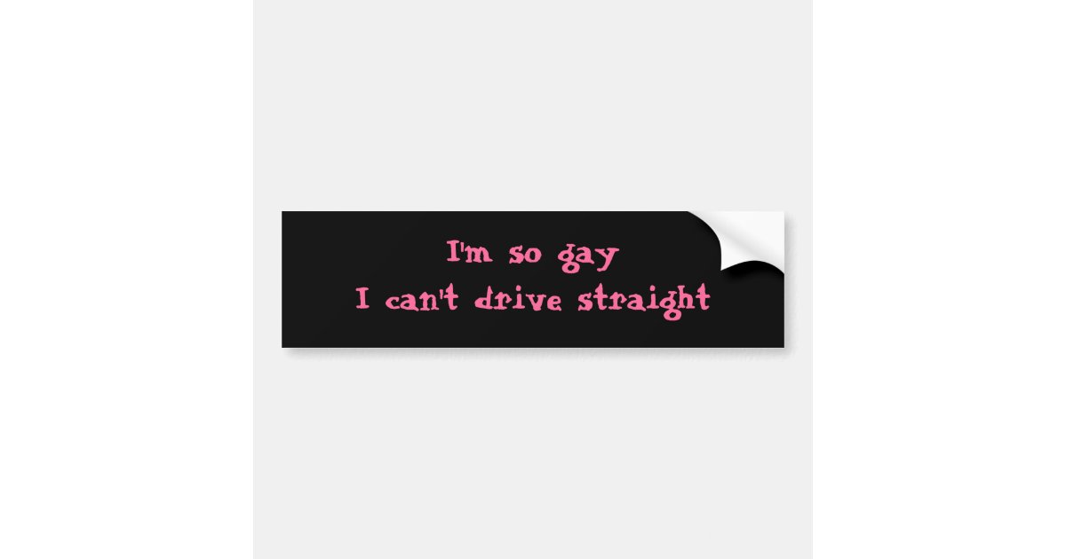 I'm so gay that I can't drive straight Bumper Sticker | Zazzle