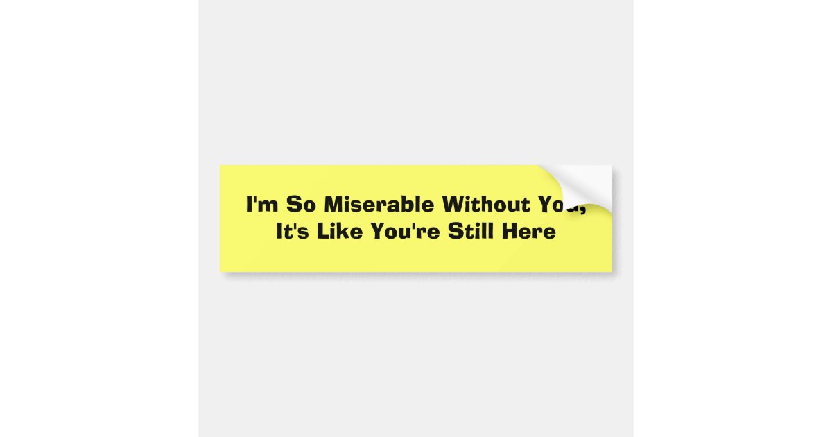I'm So Miserable Without You, It's Like You're ... Bumper Sticker | Zazzle
