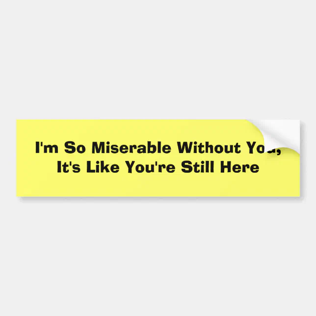 I'm So Miserable Without You, It's Like You're ... Bumper Sticker | Zazzle