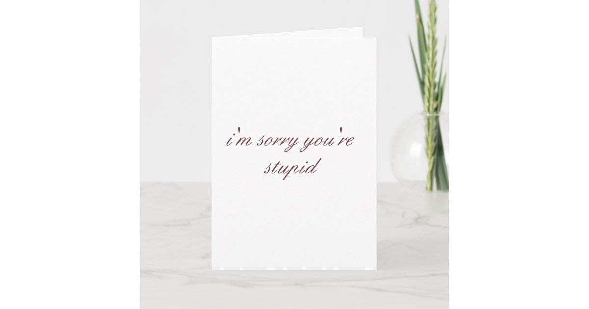 i'm sorry you're stupid card | Zazzle