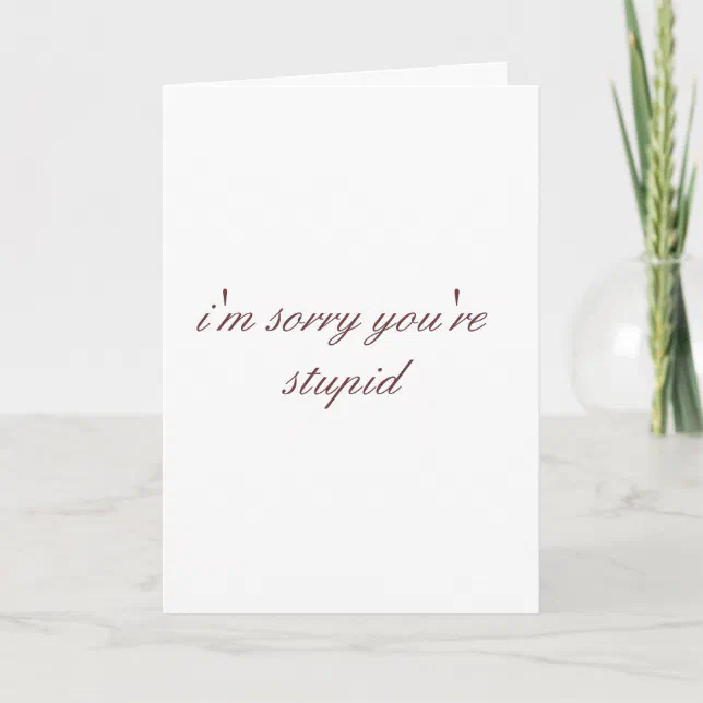i'm sorry you're stupid card | Zazzle