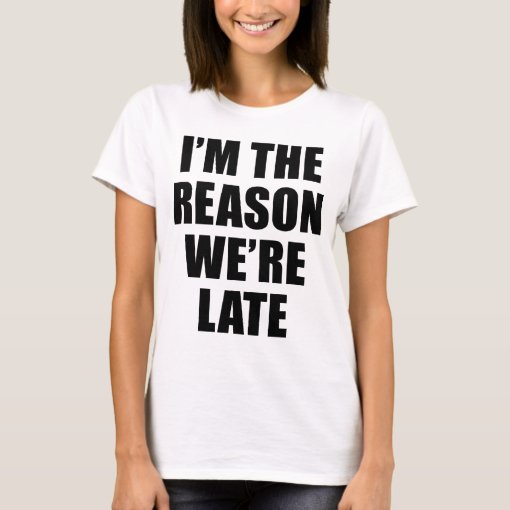 I'M THE REASON WE'RE LATE T-Shirt | Zazzle