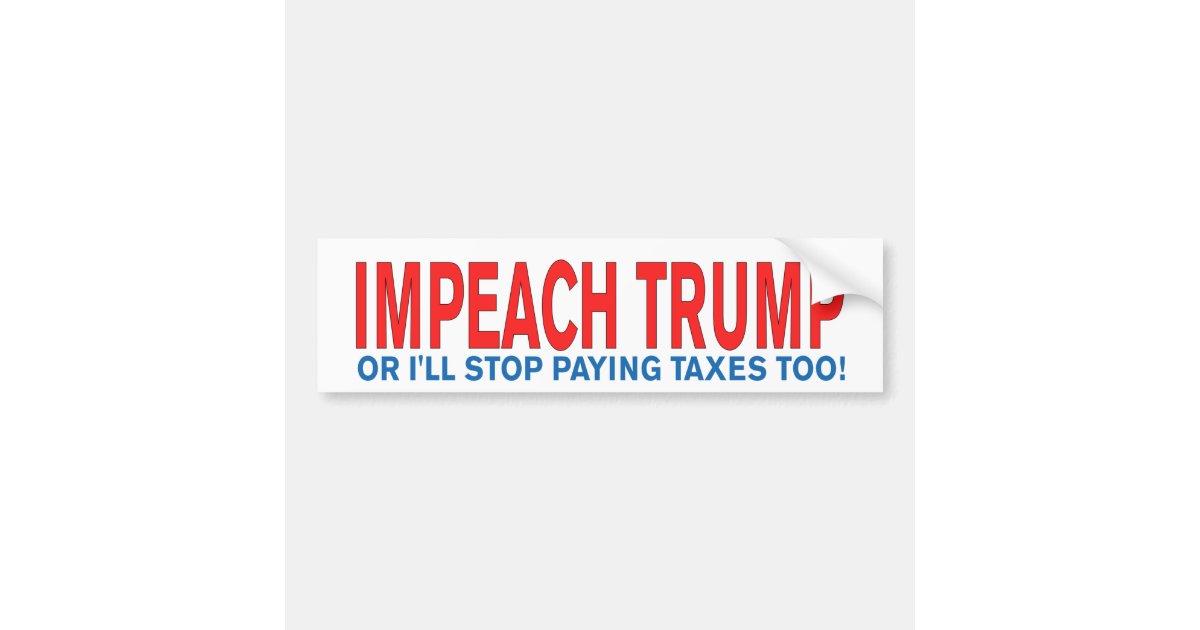 Impeach Trump or I'll stop paying taxes too! Bumper Sticker | Zazzle