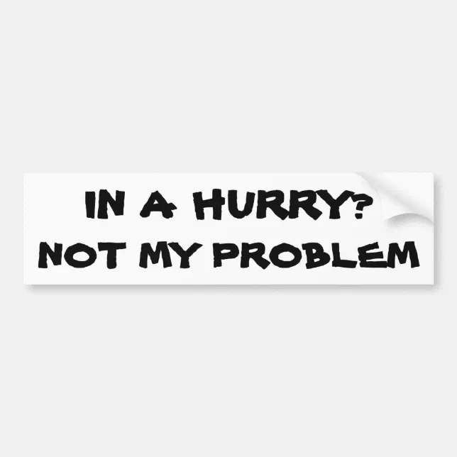 In a Hurry? Not my problem Bumper Sticker | Zazzle