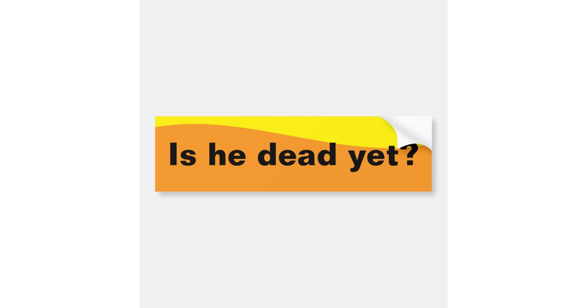 Is he dead yet? bumper sticker | Zazzle