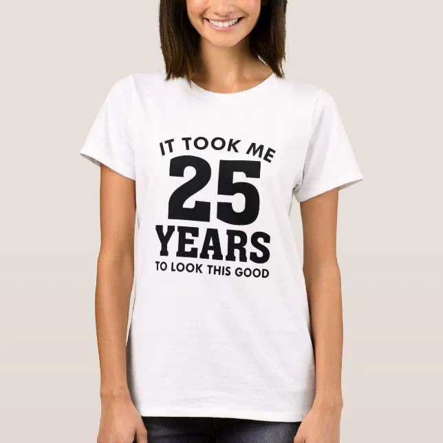 It Took Me 25 Years To Look This Good T-Shirt | Zazzle