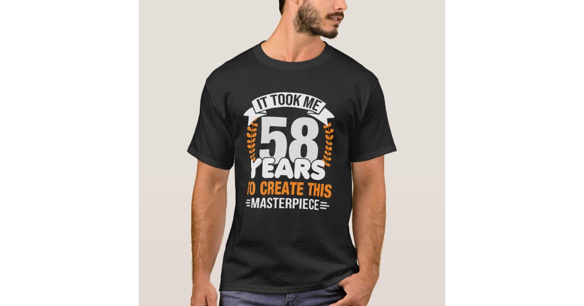 It Took Me 58 Years To Create This Masterpiece 58T T-Shirt | Zazzle