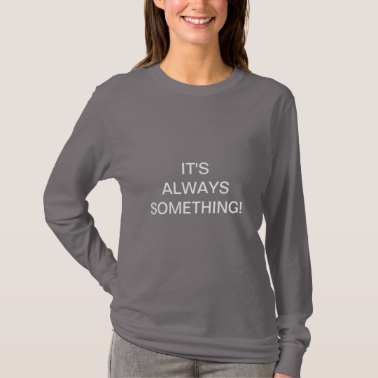 IT'S ALWAYS SOMETHING! T-Shirt | Zazzle.com