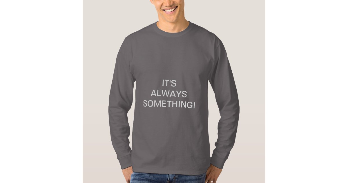 IT'S ALWAYS SOMETHING! T-Shirt | Zazzle
