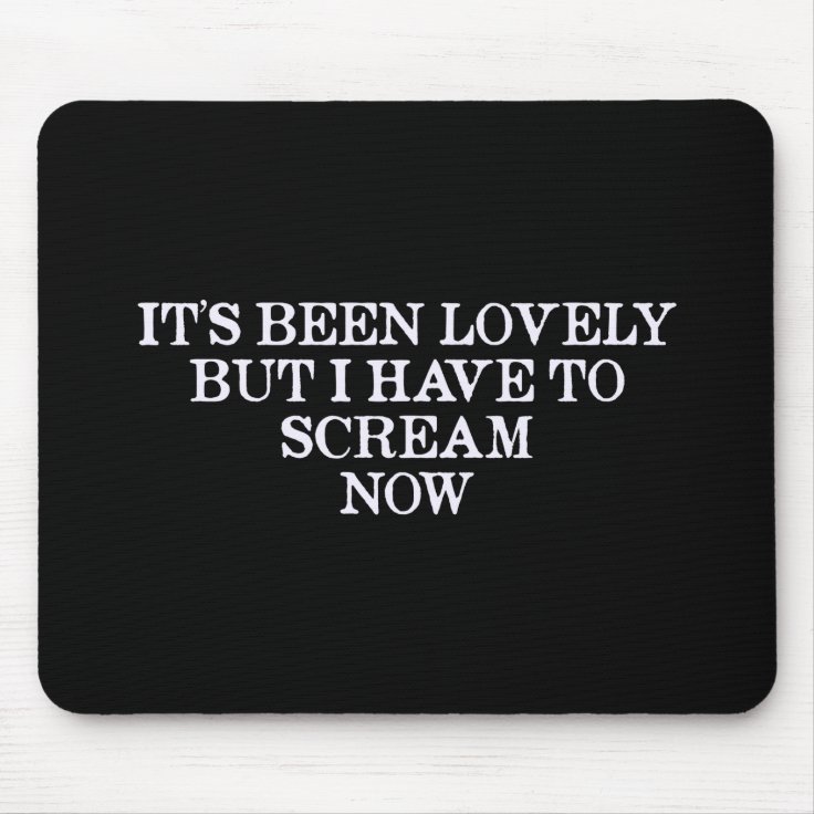 It's Been Lovely But I Have To Scream Now Mouse Pad | Zazzle