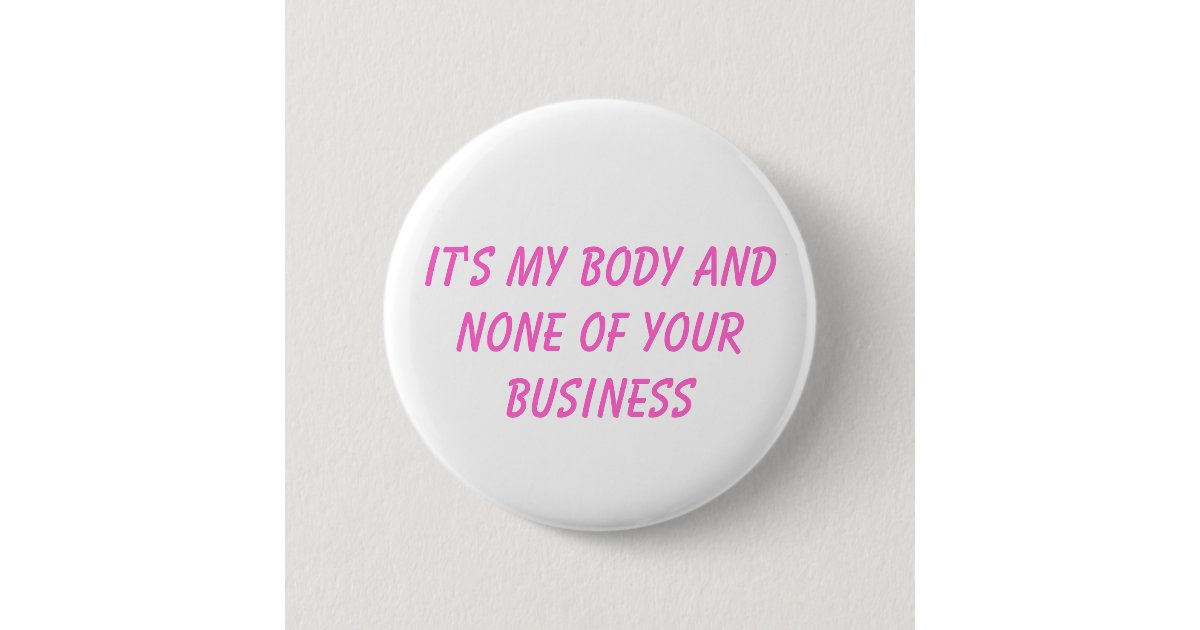 it's my body and none of your business button | Zazzle