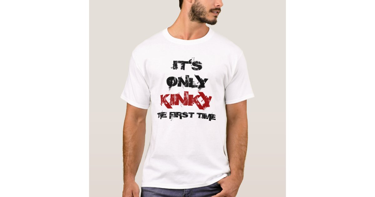 IT'S ONLY, KINKY, THE FIRST TIME T-Shirt | Zazzle