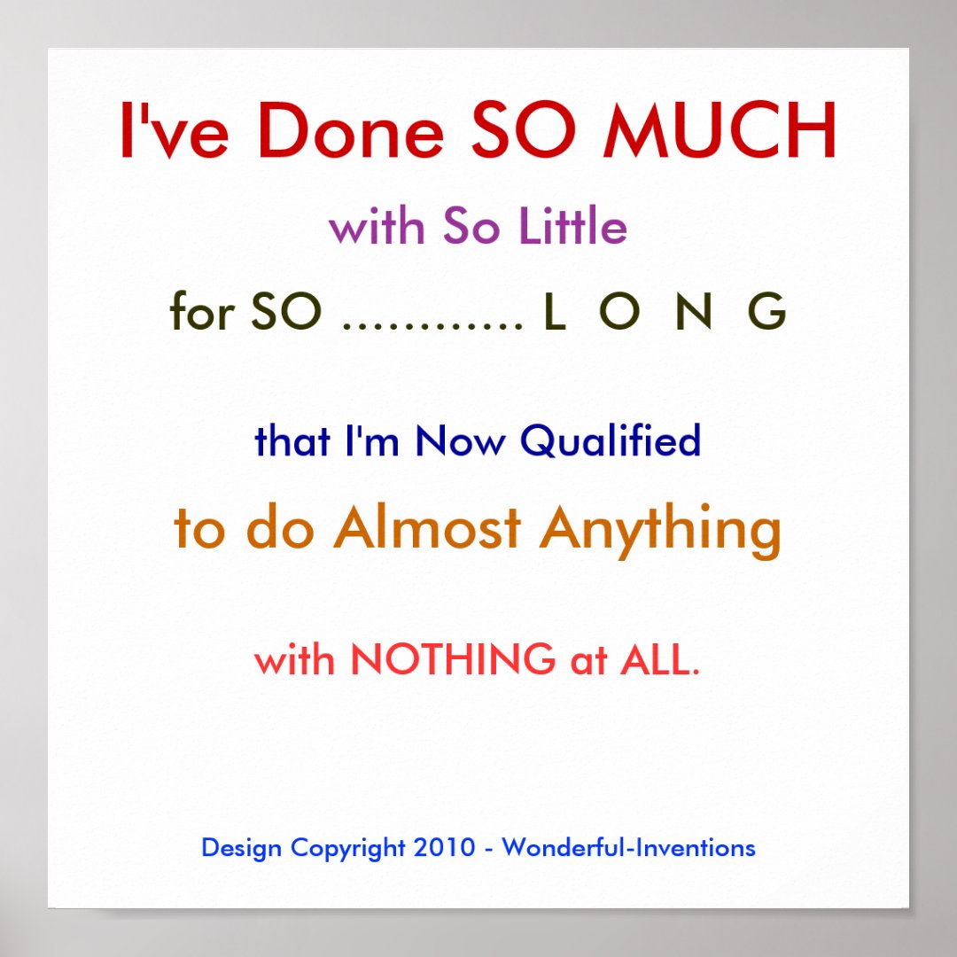 I've Done SO MUCH, with So Little, for SO ........ Poster | Zazzle