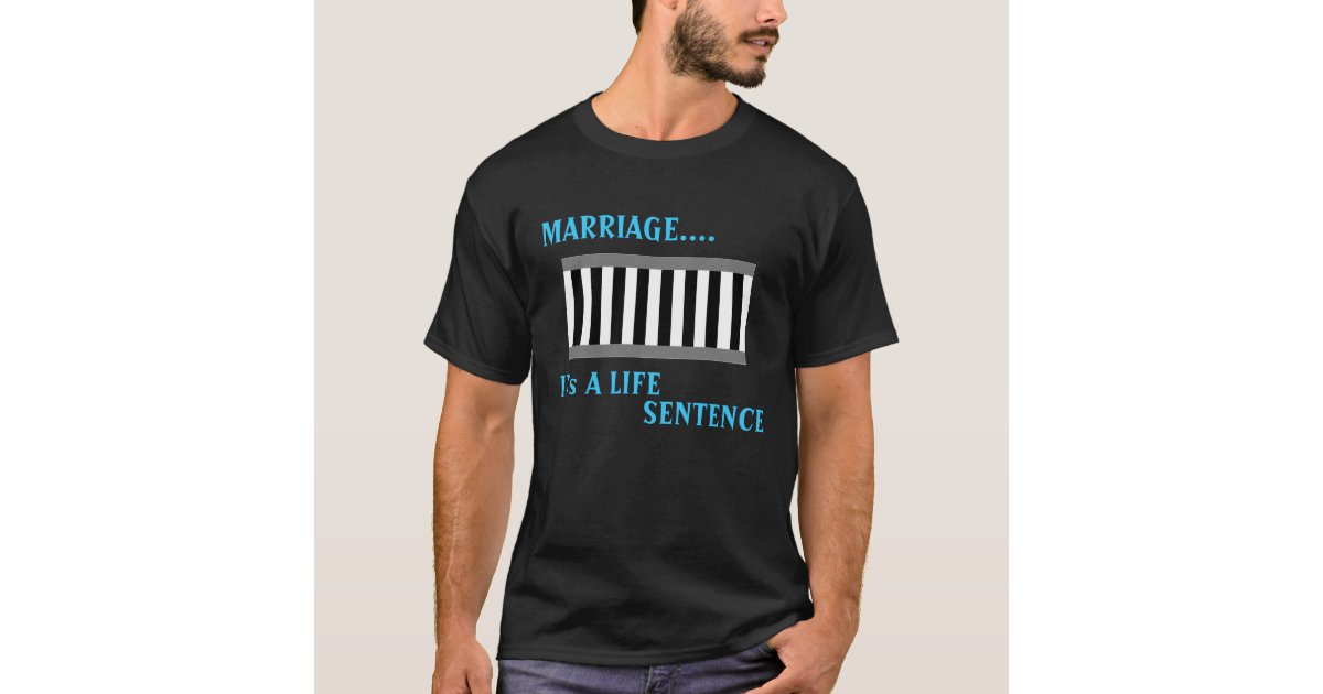 Jail, MARRIAGE...., IT's A LIFE, SENTENCE T-Shirt | Zazzle