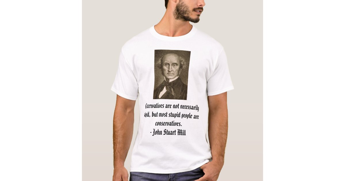 john_stuart_mill, Conservatives are not necessa... T-Shirt | Zazzle