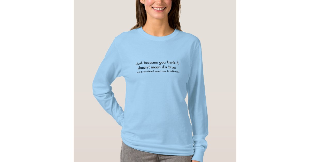 Just because you think it doesn't mean it's true T-Shirt | Zazzle