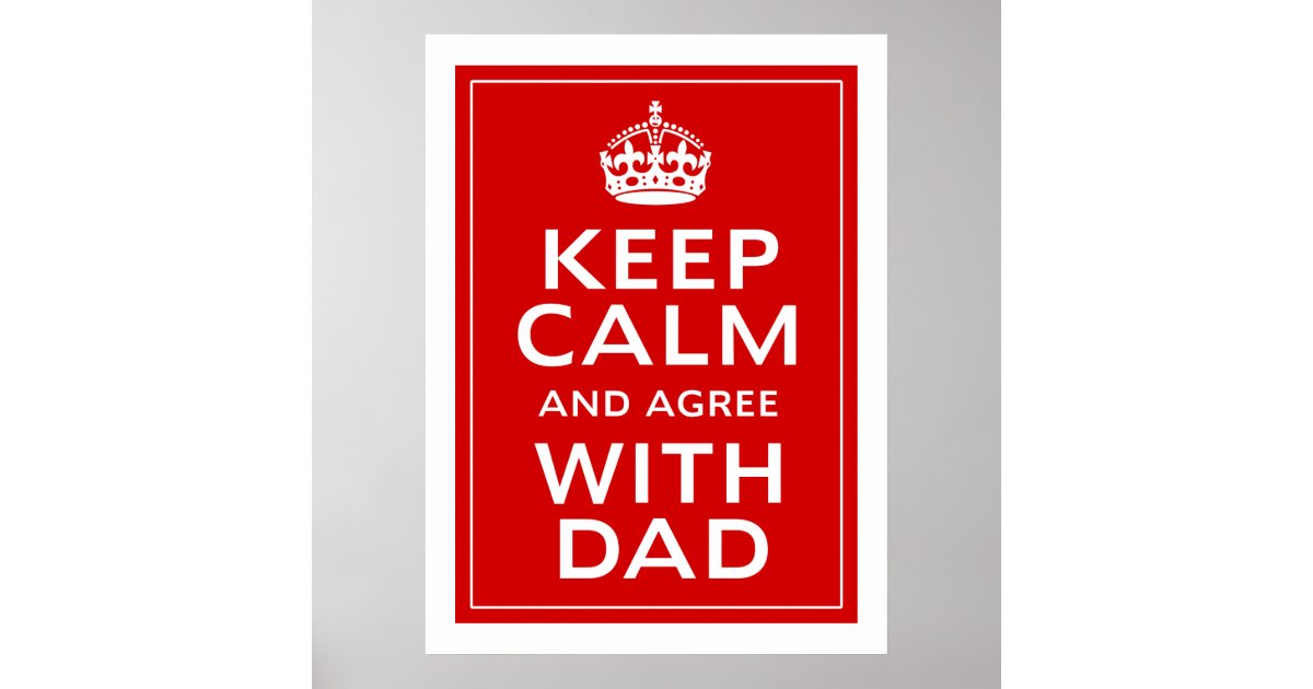 Keep Calm And Agree With Dad Poster | Zazzle
