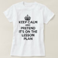 KEEP CALM AND PRETEND IT'S ON THE LESSON PLAN TEE | Zazzle