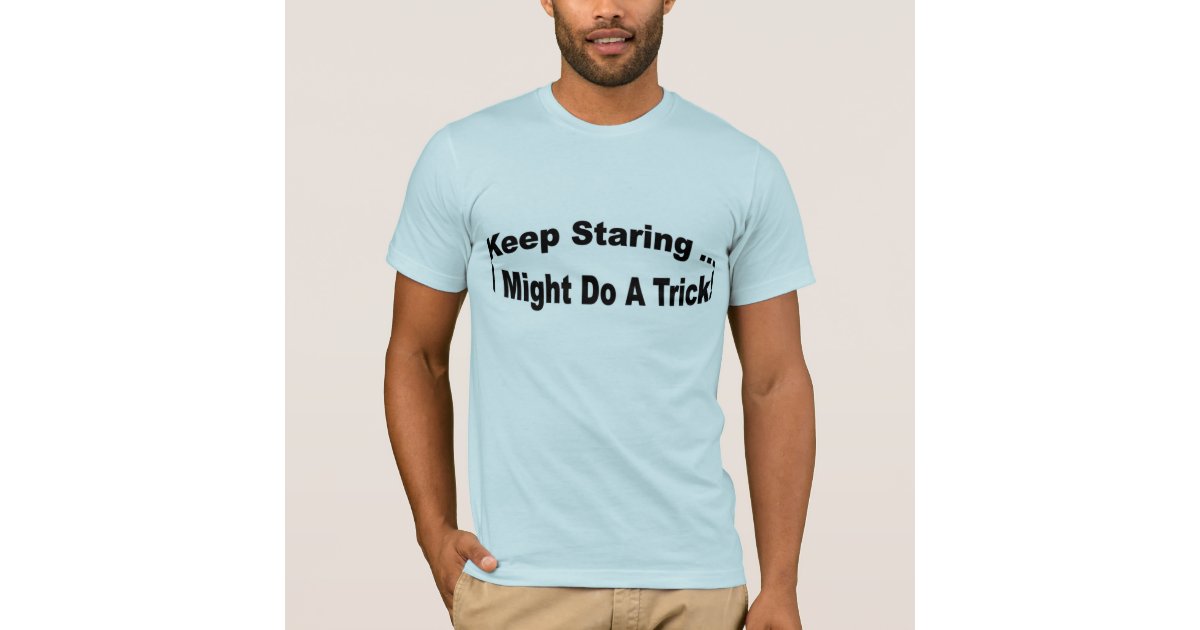 Keep Staring ... I might do a trick T-Shirt | Zazzle