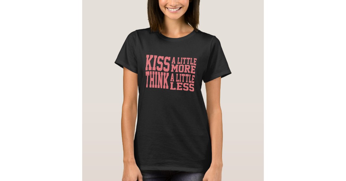 Kiss a little more Think a little less T-Shirt | Zazzle