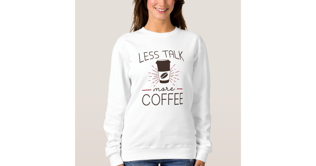 Less Talk More Coffee Sweatshirt | Zazzle