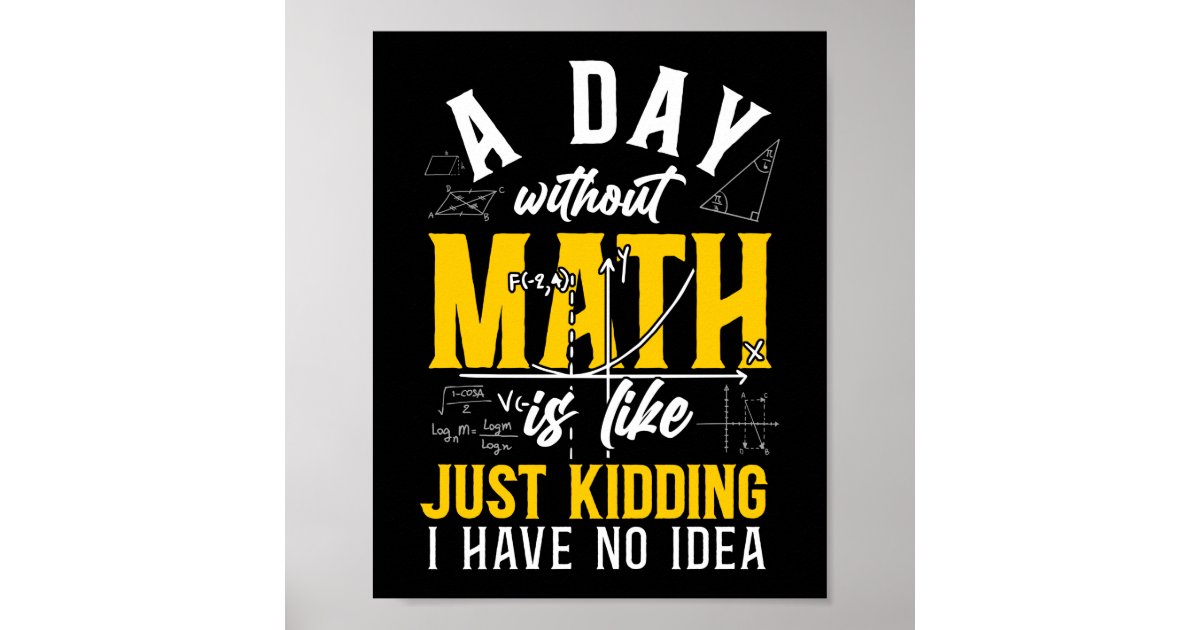 Math A Day Without Math Is Like Just Kidding I Poster | Zazzle