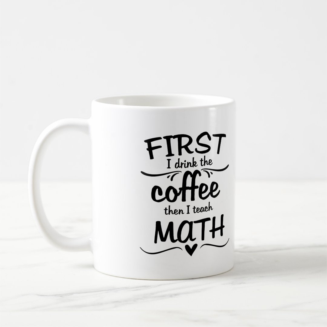 Math Teacher Mug - First I Drink the Coffee | Zazzle