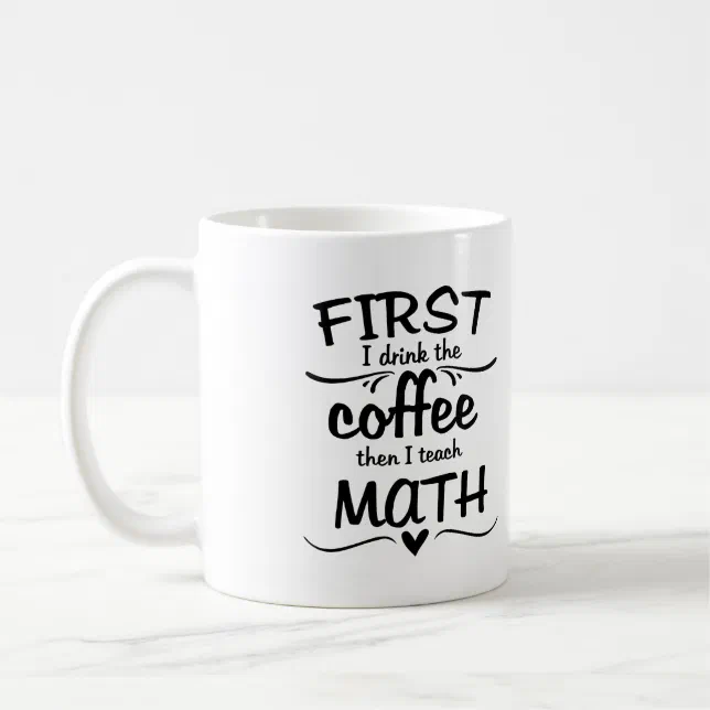 Math Teacher Mug - First I Drink the Coffee | Zazzle