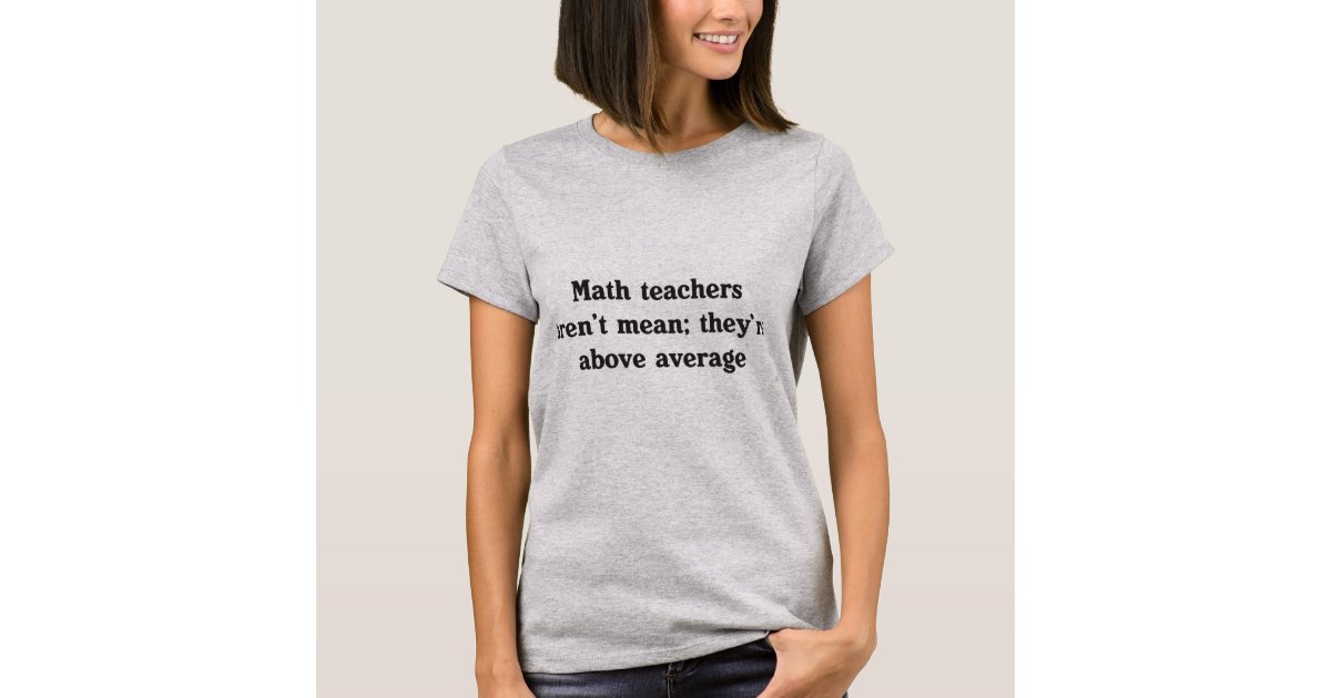Math teachers aren't mean; they're above average T-Shirt | Zazzle