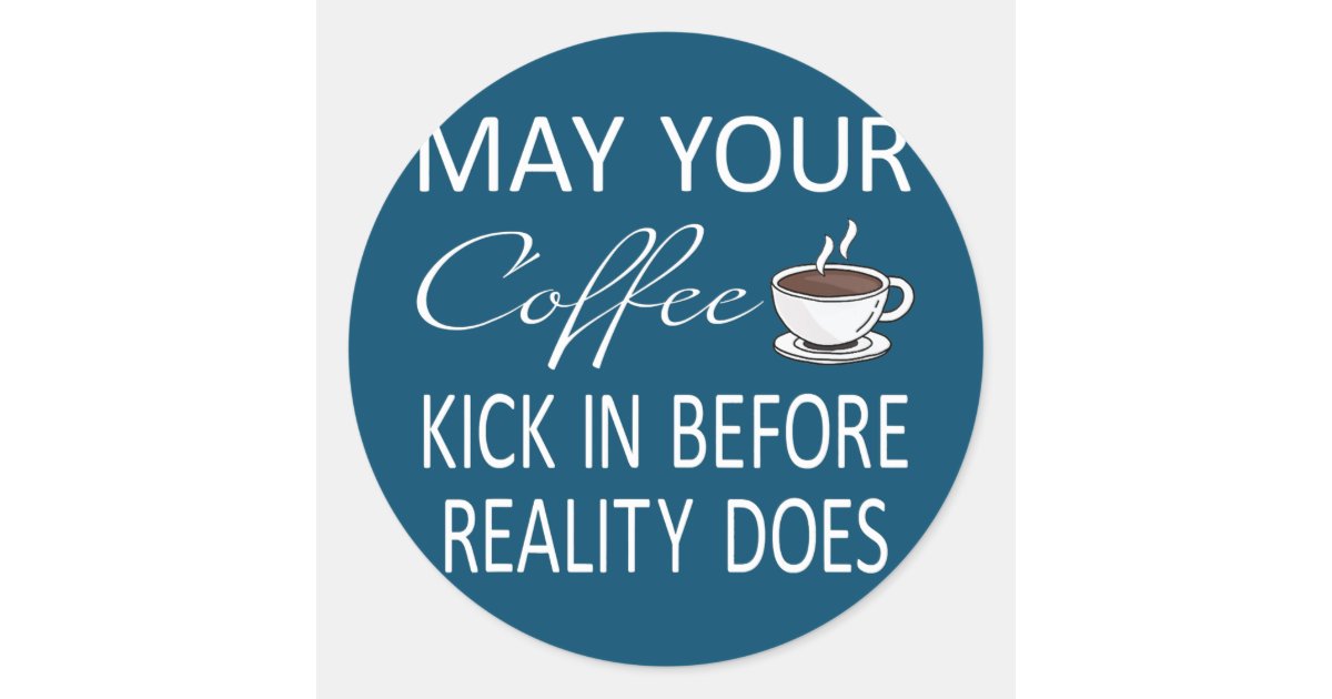 May Your Coffee Kick In Before Reality Does Classic Round Sticker Zazzle