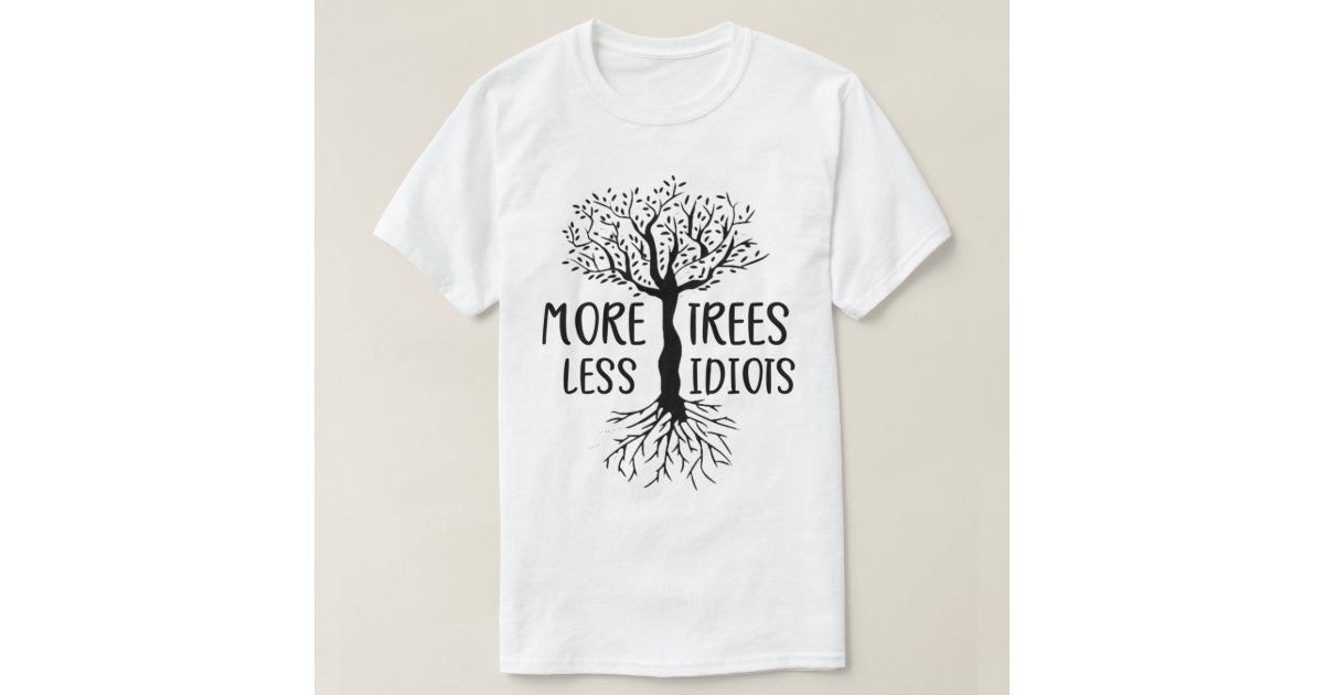 More Trees Please tshirt , more trees less idiots | Zazzle