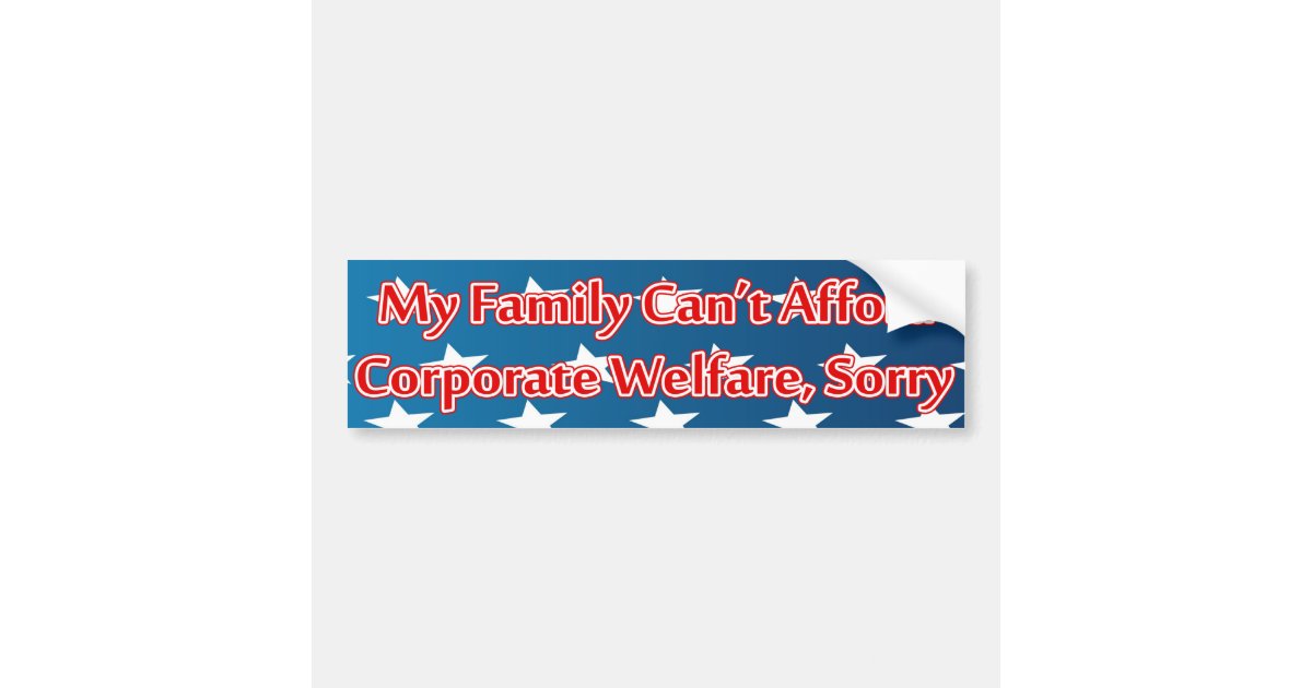 My Family Can't Afford Corporate Welfare, Sorry Bumper Sticker | Zazzle