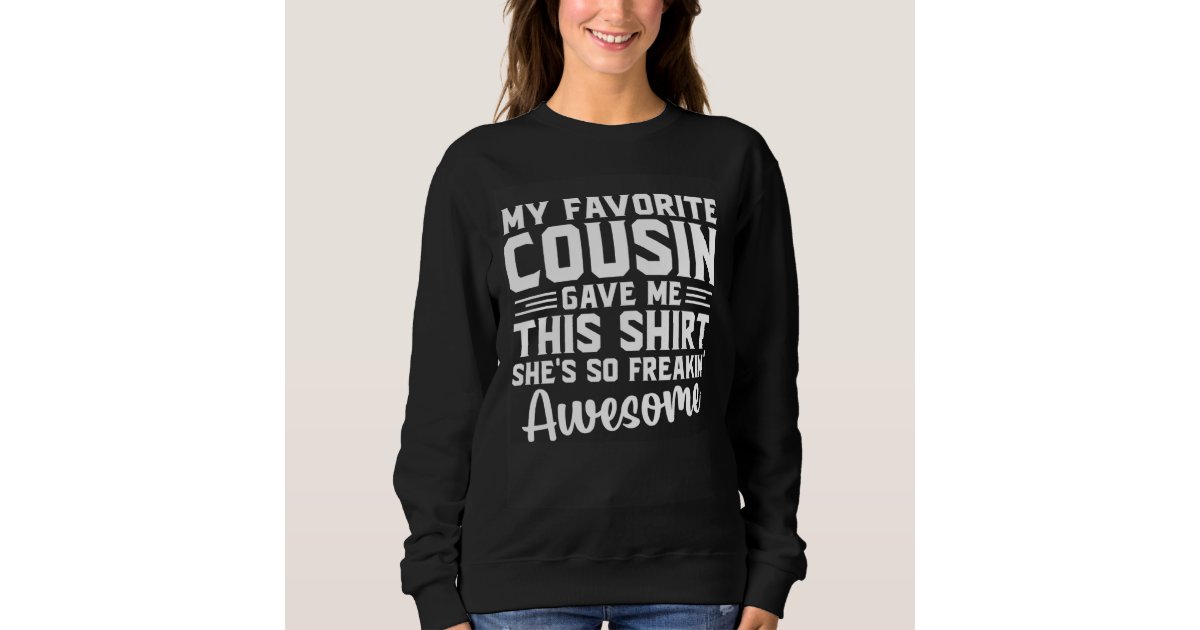 My Favorite Cousin Gave Me This She s Freakin Awe Sweatshirt | Zazzle