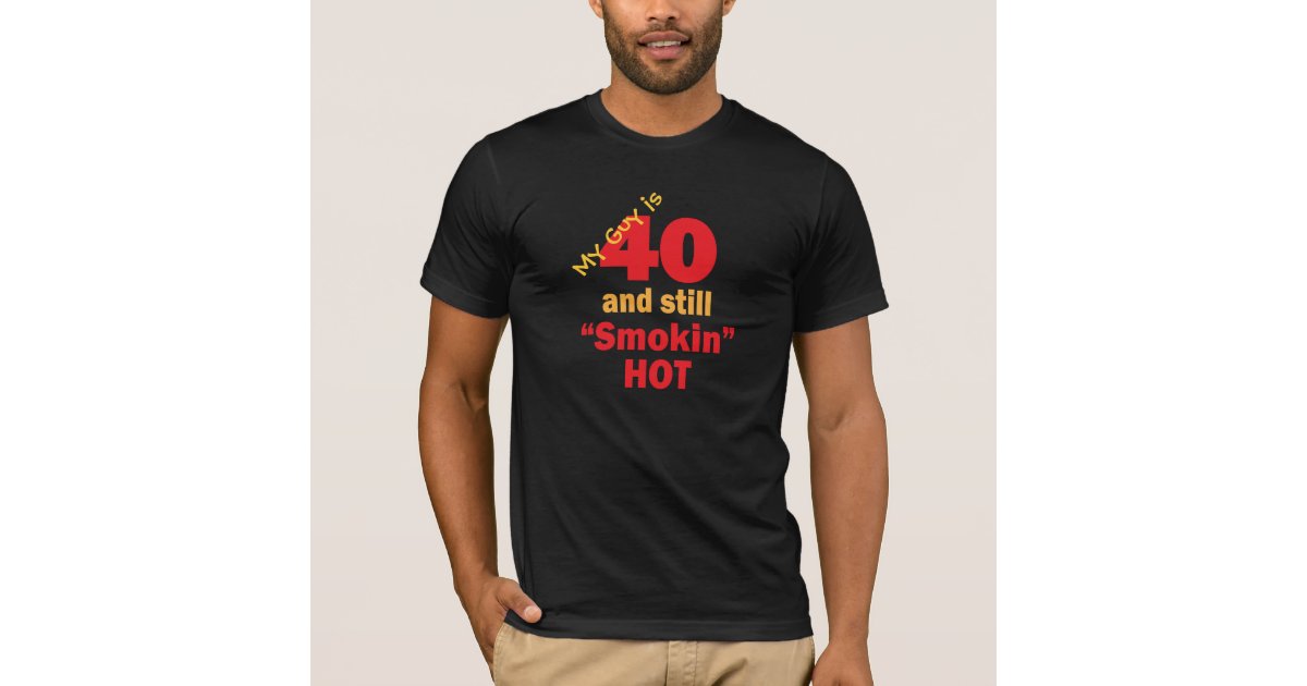 My Guy is 40 Years Old and Still Smokin Hot T-Shirt | Zazzle