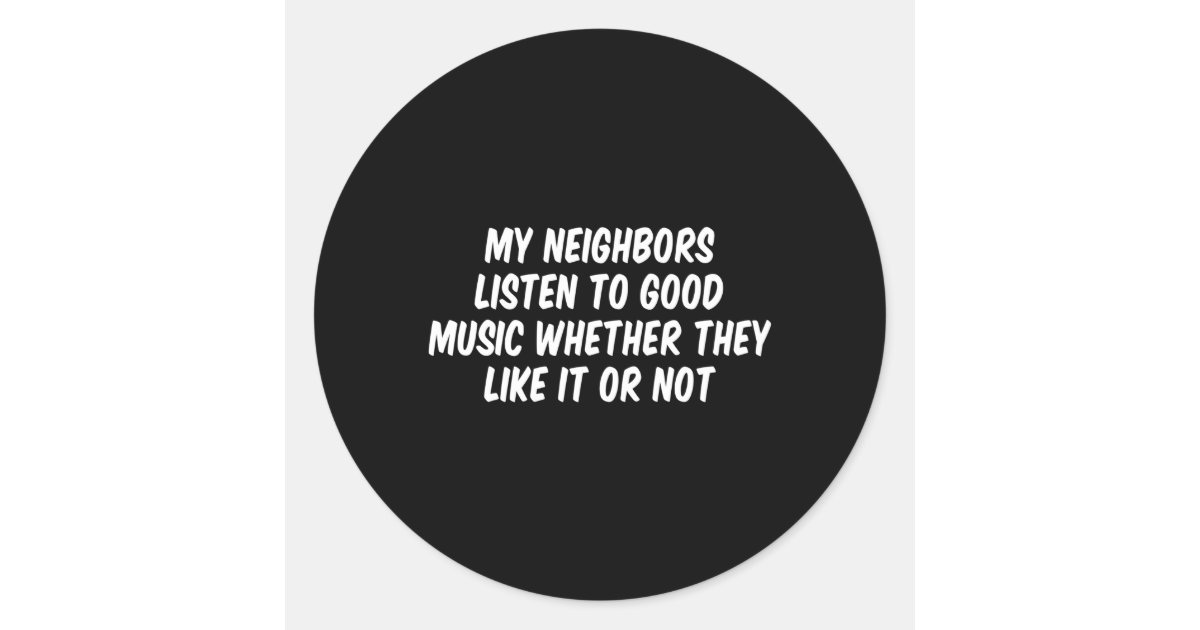 My Neighbors Listen To Music Whether They Like It Classic Round Sticker ...