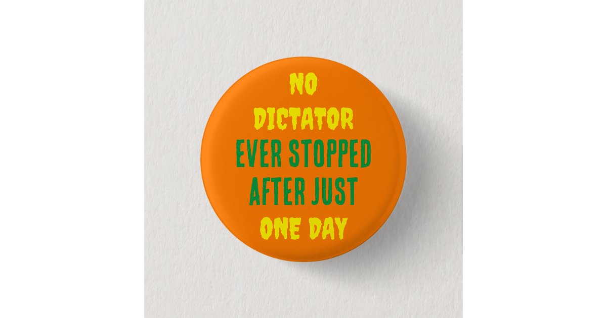 NO DICTATOR EVER STOPPED AFTER JUST ONE DAY BUTTON | Zazzle