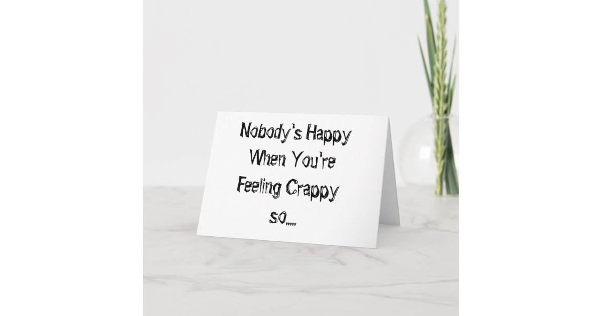 *NOBODY'S HAPPY WHEN YOU'RE FEELING CRAPPY* CARD | Zazzle