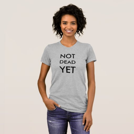 NOT DEAD YET T-Shirt | Zazzle
