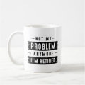 Not My Problem Anymore I’m Retired Coffee Mug | Zazzle
