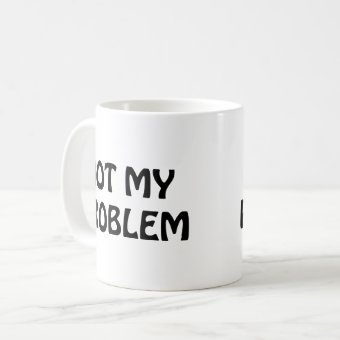 Not My Problem Coffee Mug | Zazzle