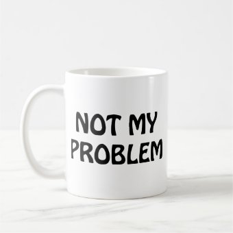 Not My Problem Coffee Mug | Zazzle