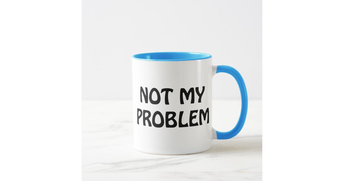 Not My Problem Mug | Zazzle
