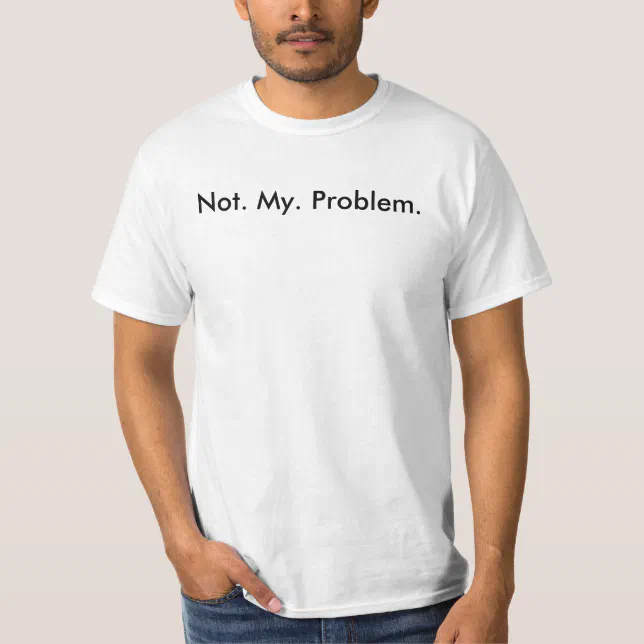 Not. My. Problem. T-Shirt | Zazzle