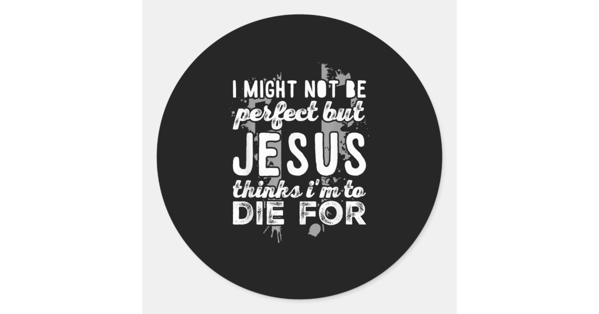 Not Perfect But Jesus Thinks Im To Die For Christ Classic Round